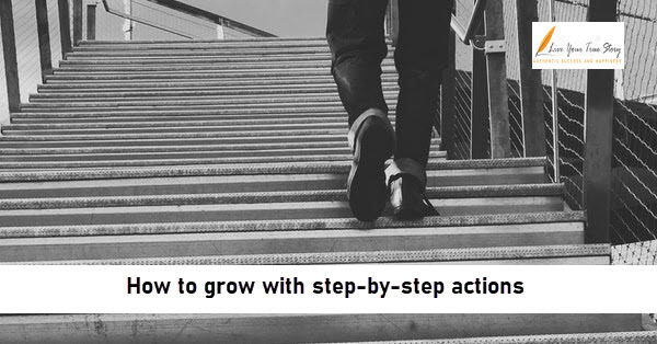 How to grow with step-by-step actions - liveyourtruestory.com