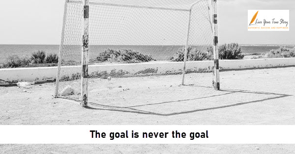 The goal is never the goal - liveyourtruestory.com