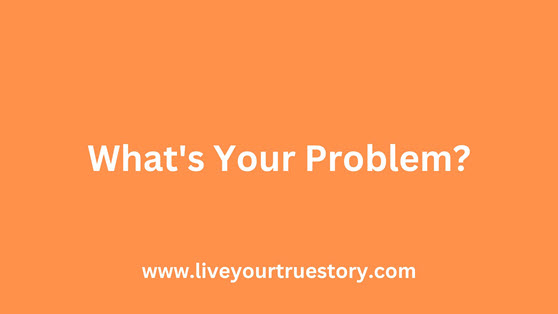 What's your problem? - liveyourtruestory.com