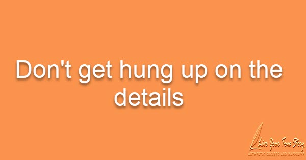 Don't get hung up on the details - liveyourtruestory.com